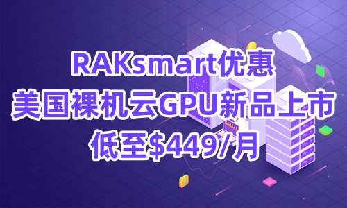 RAKsmart美国裸机云GPU服务器低价热卖 香港GPU服务器新品上市 - RAKsmart美国服务器评测